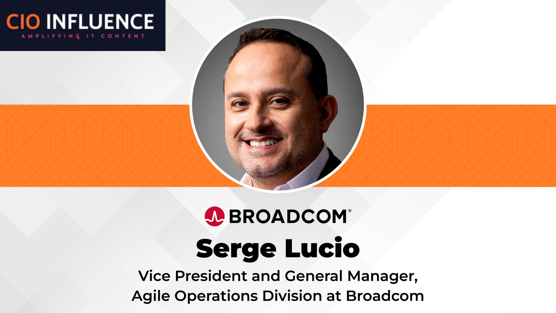 CIO Influence Interview with Serge Lucio, VP and GM of Agile Operations Division at Broadcom