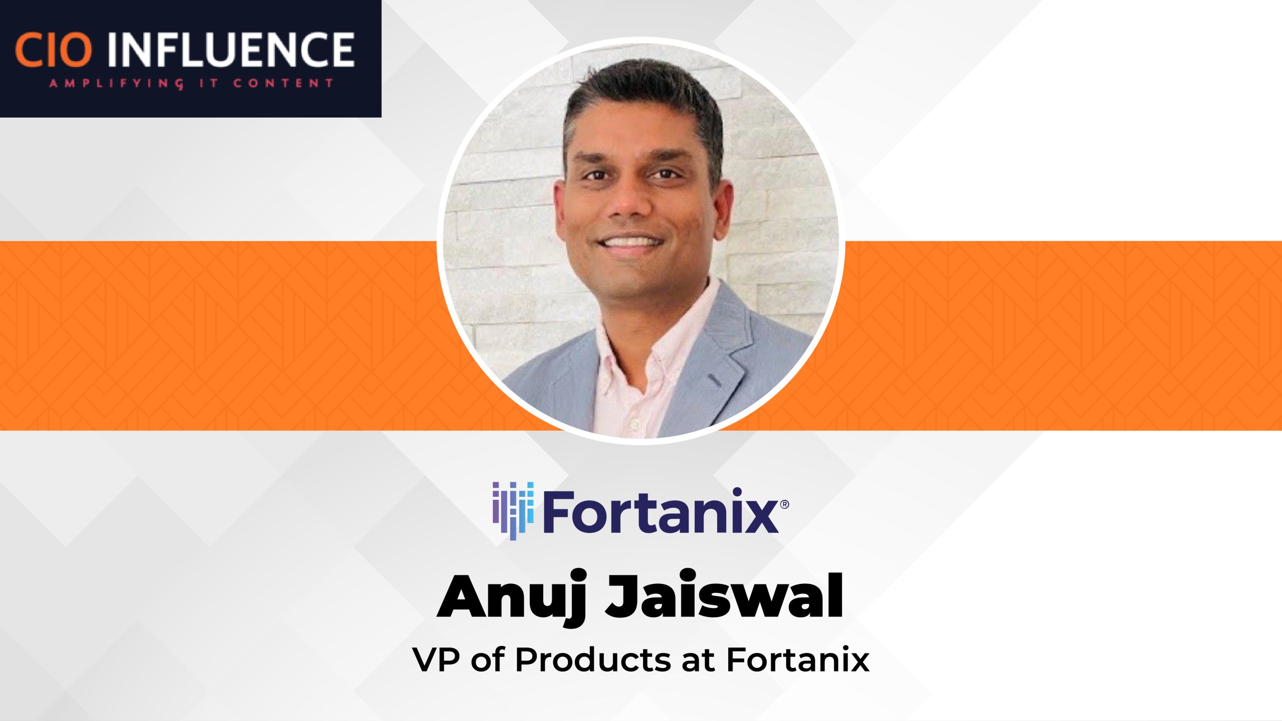 CIO Influence Interview with Anuj Jaiswal, Fortanix